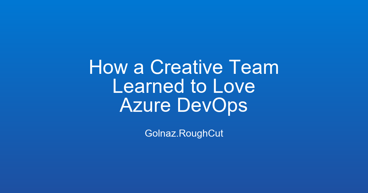 How a Creative Team Learned to Love Azure DevOps - Golnaz.RoughCut